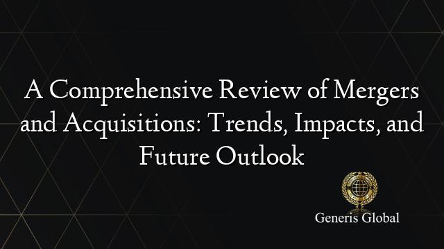 A Comprehensive Review of Mergers and Acquisitions: Trends, Impacts ...