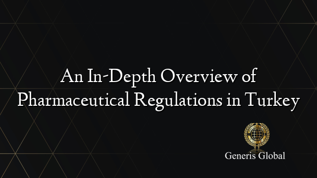 An In-Depth Overview of Pharmaceutical Regulations in Turkey