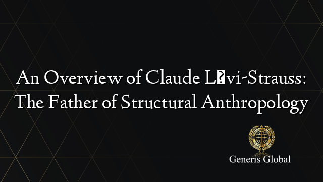 An Overview of Claude Lévi-Strauss: The Father of Structural Anthropology
