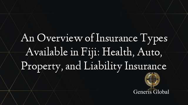 An Overview of Insurance Types Available in Fiji: Health, Auto ...