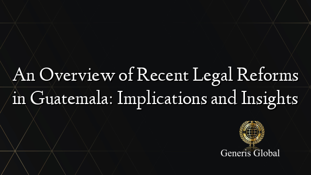 An Overview of Recent Legal Reforms in Guatemala: Implications and Insights
