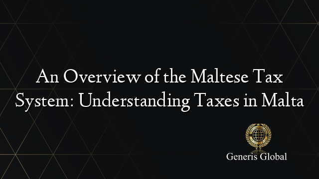 An Overview of the Maltese Tax System: Understanding Taxes in Malta