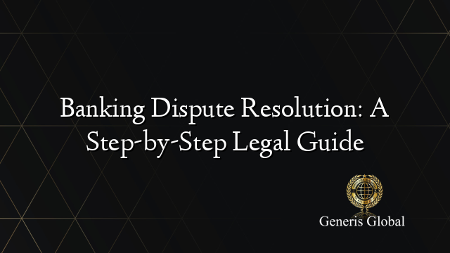 Banking Dispute Resolution: A Step-by-Step Legal Guide - Generis Global Legal Services