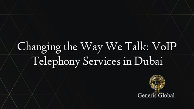 Changing the Way We Talk: VoIP Telephony Services in Dubai