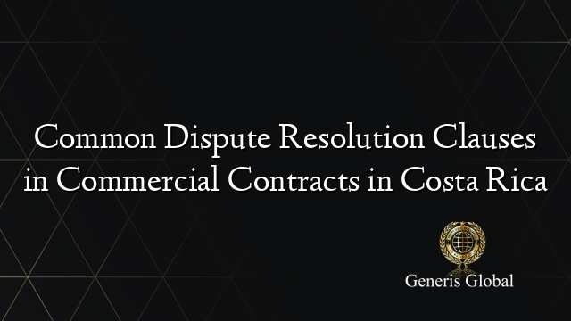 Common Dispute Resolution Clauses in Commercial Contracts in Costa Rica