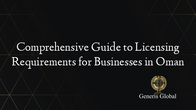 Comprehensive Guide to Licensing Requirements for Businesses in Oman