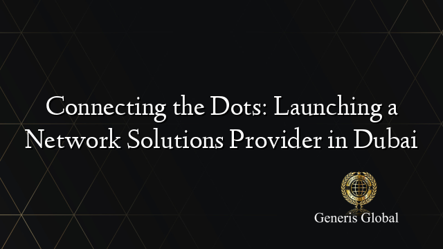 Connecting the Dots: Launching a Network Solutions Provider in Dubai