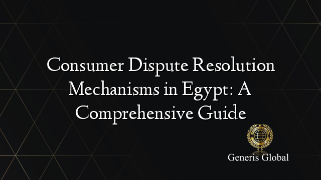 Consumer Dispute Resolution Mechanisms in Egypt: A Comprehensive Guide