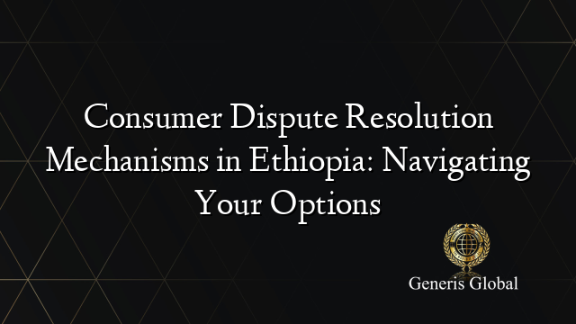 Consumer Dispute Resolution Mechanisms in Ethiopia: Navigating Your Options