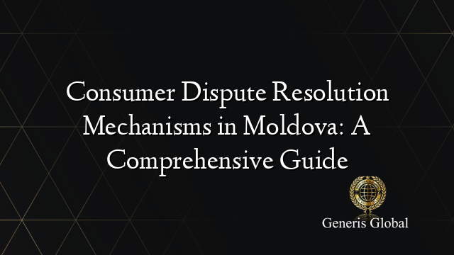 Consumer Dispute Resolution Mechanisms in Moldova: A Comprehensive Guide