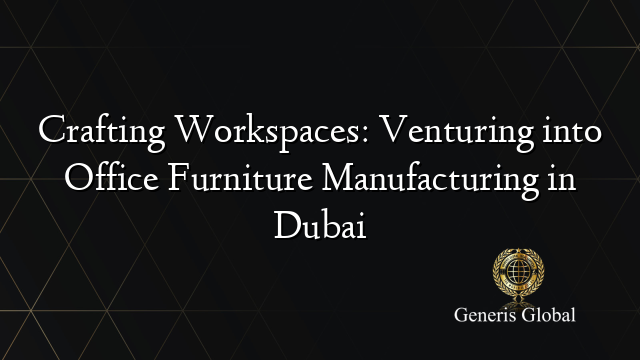 Crafting Workspaces: Venturing into Office Furniture Manufacturing in Dubai