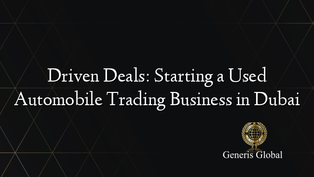 Driven Deals: Starting a Used Automobile Trading Business in Dubai