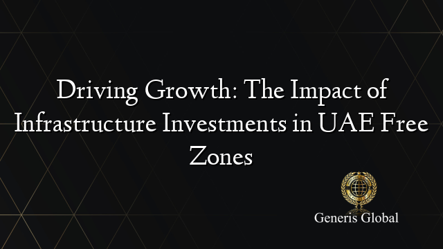 Driving Growth: The Impact of Infrastructure Investments in UAE Free Zones