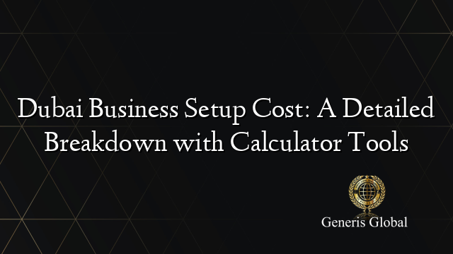 Dubai Business Setup Cost: A Detailed Breakdown with Calculator Tools