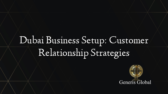 Dubai Business Setup: Customer Relationship Strategies