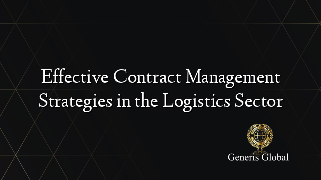 Effective Contract Management Strategies in the Logistics Sector - Generis Global Legal Services