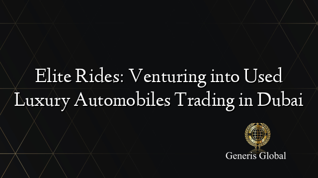 Elite Rides: Venturing into Used Luxury Automobiles Trading in Dubai