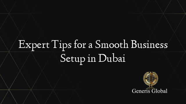 Expert Tips for a Smooth Business Setup in Dubai