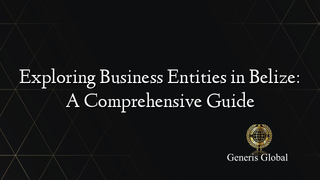 Exploring Business Entities in Belize: A Comprehensive Guide