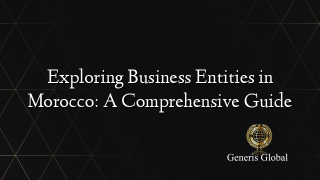 Exploring Business Entities in Morocco: A Comprehensive Guide