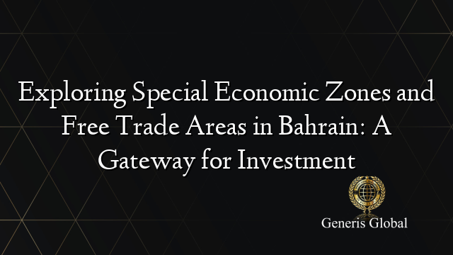 Exploring Special Economic Zones and Free Trade Areas in Bahrain: A ...