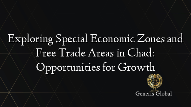 Exploring Special Economic Zones and Free Trade Areas in Chad ...