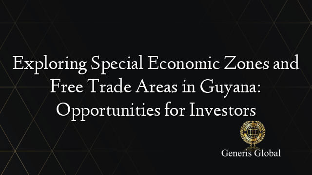 Exploring Special Economic Zones and Free Trade Areas in Guyana ...