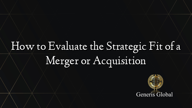How to Evaluate the Strategic Fit of a Merger or Acquisition