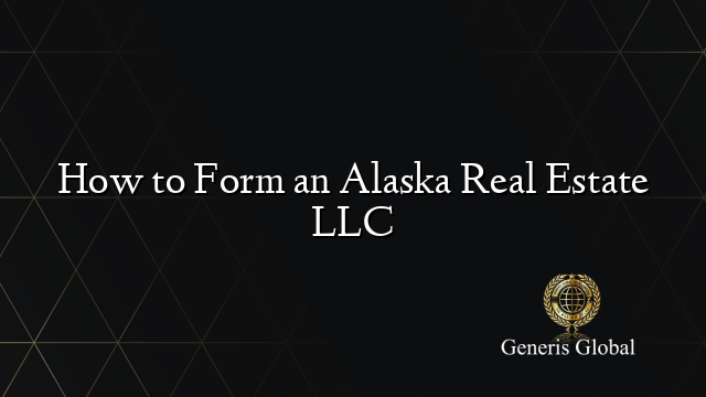 How to Form an Alaska Real Estate LLC