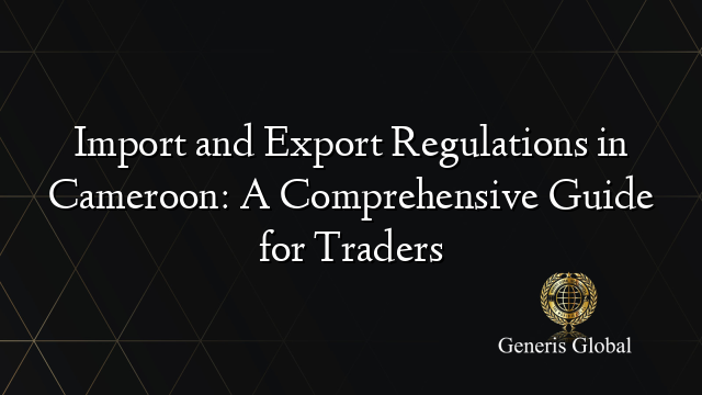 Import and Export Regulations in Cameroon: A Comprehensive Guide for Traders