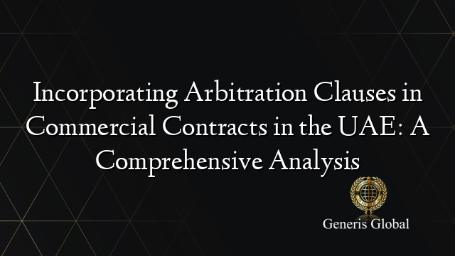 Incorporating Arbitration Clauses in Commercial Contracts in the UAE: A Comprehensive Analysis