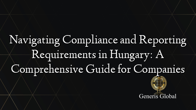 Navigating Compliance and Reporting Requirements in Hungary: A Comprehensive Guide for Companies