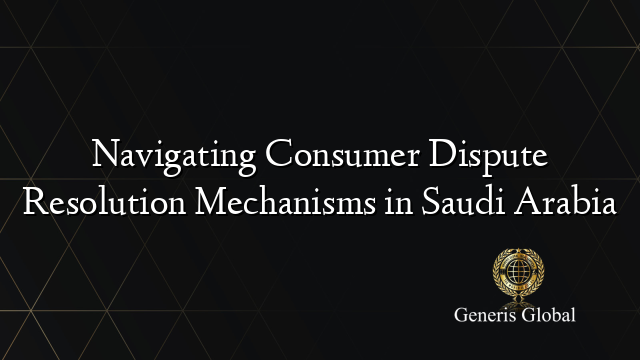 Navigating Consumer Dispute Resolution Mechanisms in Saudi Arabia