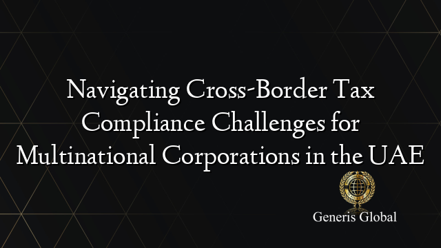 Navigating Cross-Border Tax Compliance Challenges for Multinational Corporations in the UAE