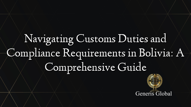Navigating Customs Duties and Compliance Requirements in Bolivia: A ...