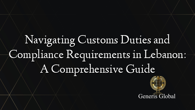 Navigating Customs Duties and Compliance Requirements in Lebanon: A ...