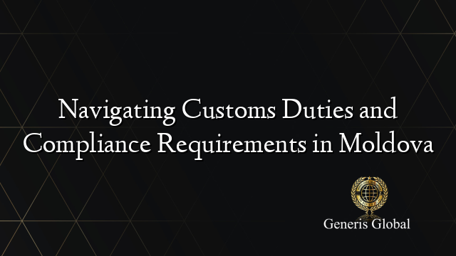 Navigating Customs Duties and Compliance Requirements in Moldova