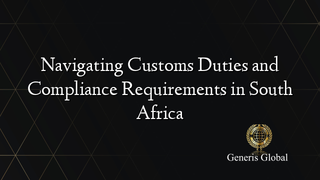 Navigating Customs Duties and Compliance Requirements in South Africa