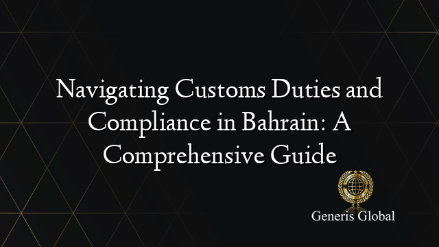Navigating Customs Duties and Compliance in Bahrain: A Comprehensive Guide