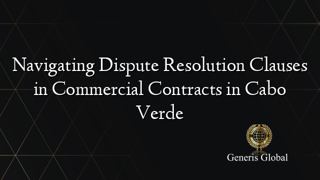 Navigating Dispute Resolution Clauses in Commercial Contracts in Cabo Verde