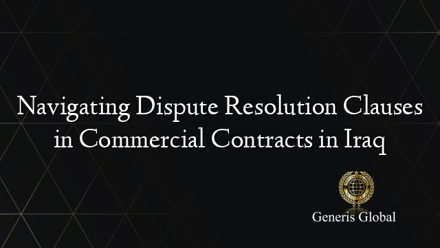 Navigating Dispute Resolution Clauses in Commercial Contracts in Iraq
