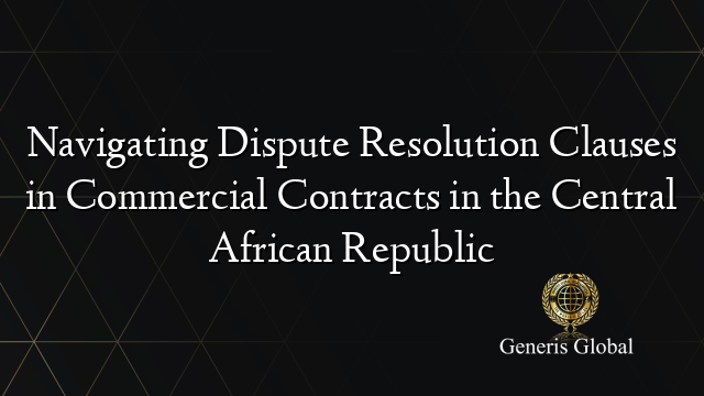 Navigating Dispute Resolution Clauses in Commercial Contracts in the ...
