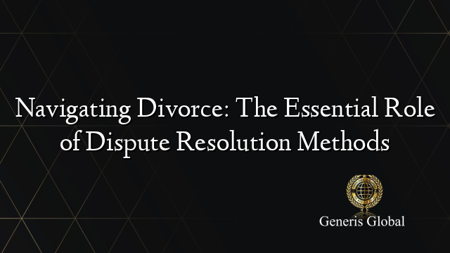 Navigating Divorce: The Essential Role of Dispute Resolution Methods
