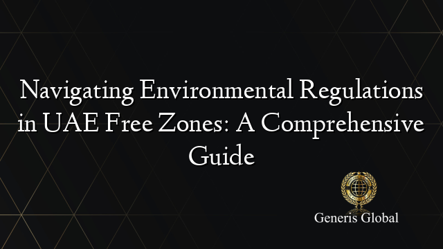 Navigating Environmental Regulations in UAE Free Zones: A Comprehensive ...