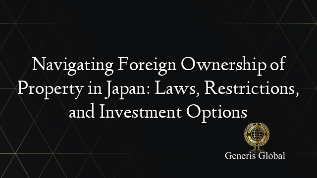 Navigating Foreign Ownership of Property in Japan: Laws, Restrictions ...