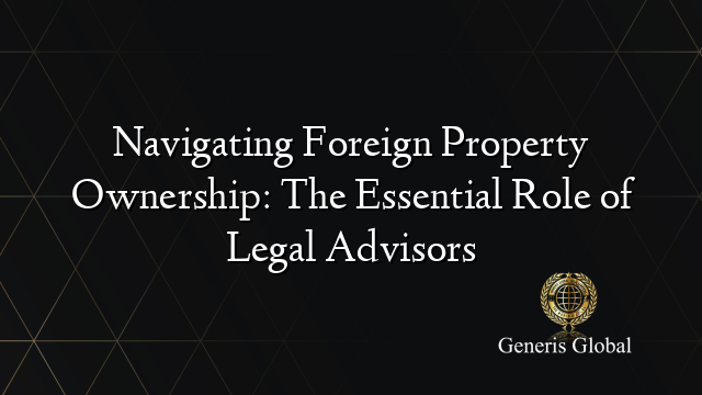 Navigating Foreign Property Ownership: The Essential Role of Legal Advisors