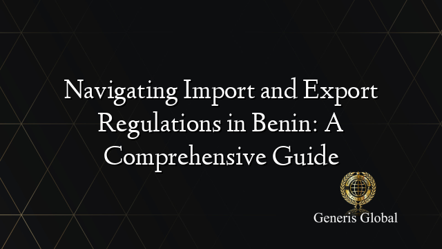 Navigating Import and Export Regulations in Benin: A Comprehensive Guide