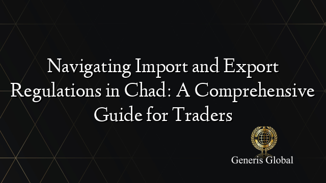 Navigating Import and Export Regulations in Chad: A Comprehensive Guide ...