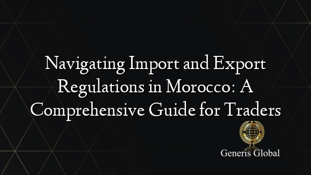 Navigating Import and Export Regulations in Morocco: A Comprehensive ...