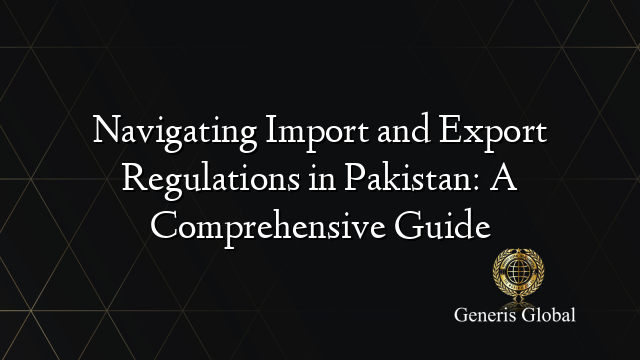 Navigating Import and Export Regulations in Pakistan: A Comprehensive Guide